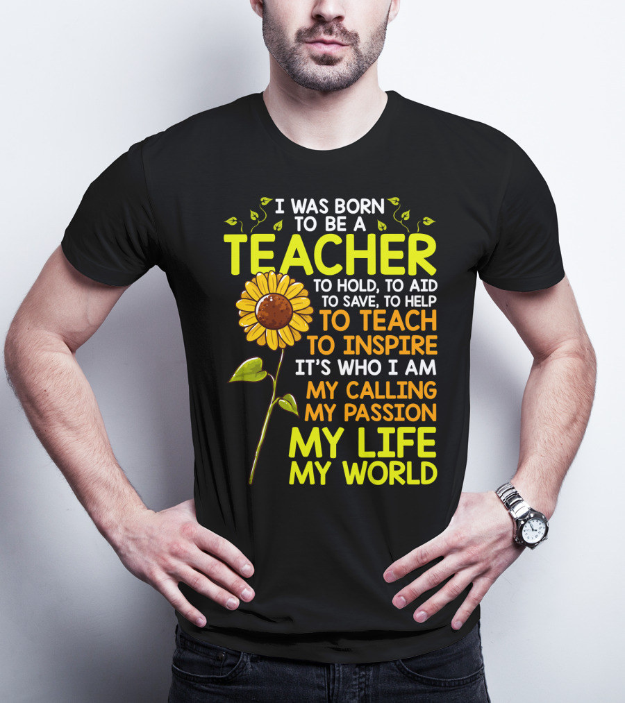 I Was Born To Be A Teacher To Hold To Aid To Save To Help To Teach To Inspire It's Who I Am My Calling My Passion My Life My World T-Shirt