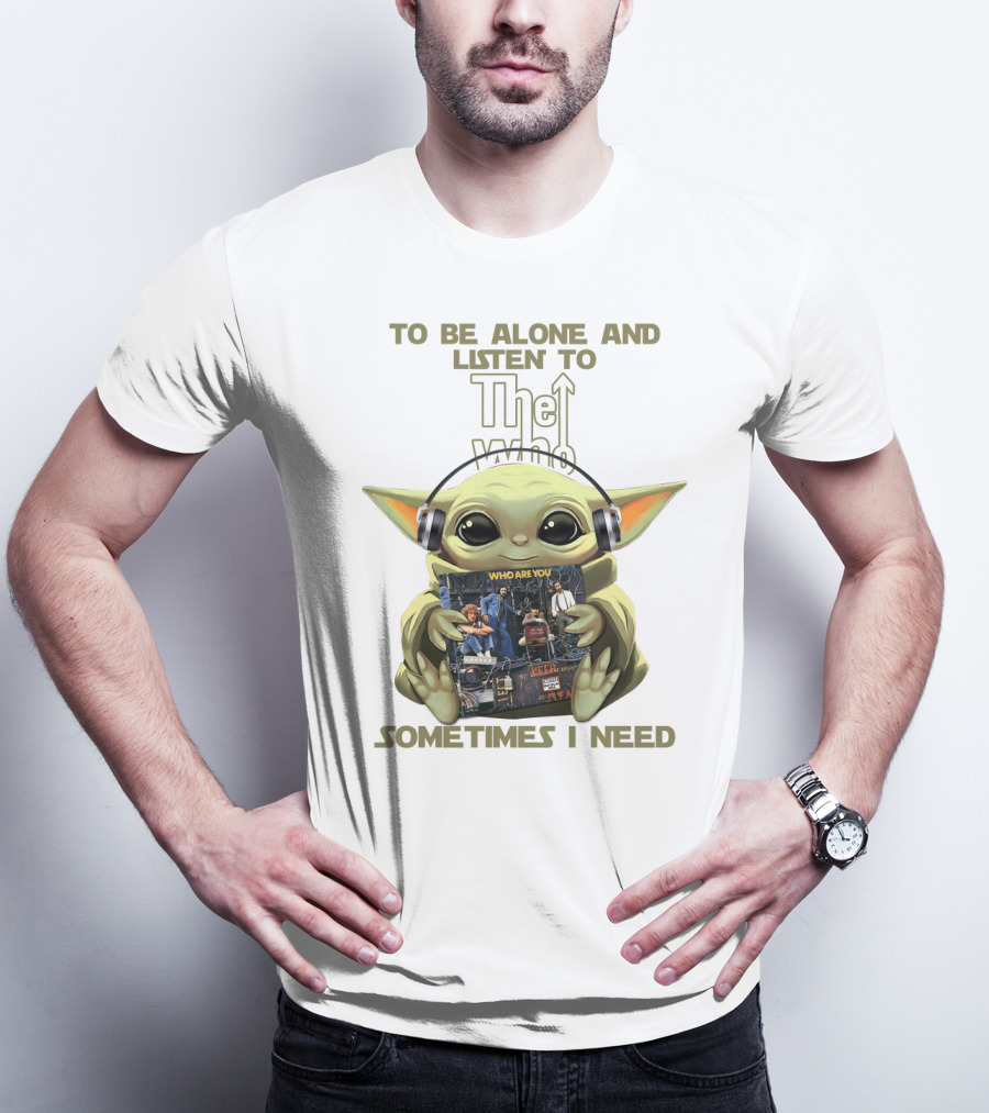 To Be Alone And Listen To The Who Who Are You Sometimes I Need Yoda T-Shirt