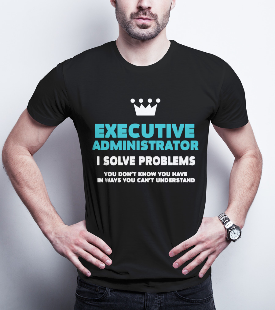 Executive Administrator I Solve Problems You Don’t Know You Have In Ways You Can’t Understand T-Shirt