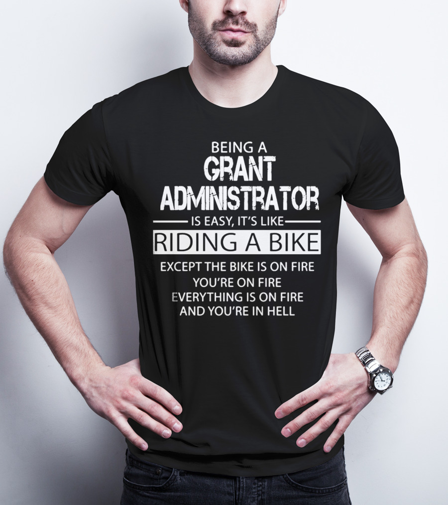 Being A Grant Administrator Is Easy It's Like Riding A Bike Except The Bike Is On Fire You're On Fire Everything Is On Fire And You're In Hell T-Shirt