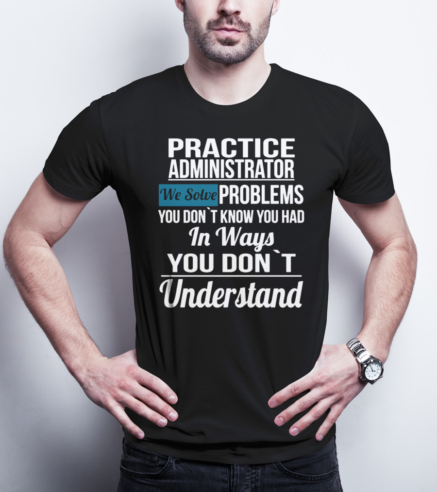 Practice Administrator We Solve Problems You Don’t Know You Had In Ways You Don’t Understand T-Shirt