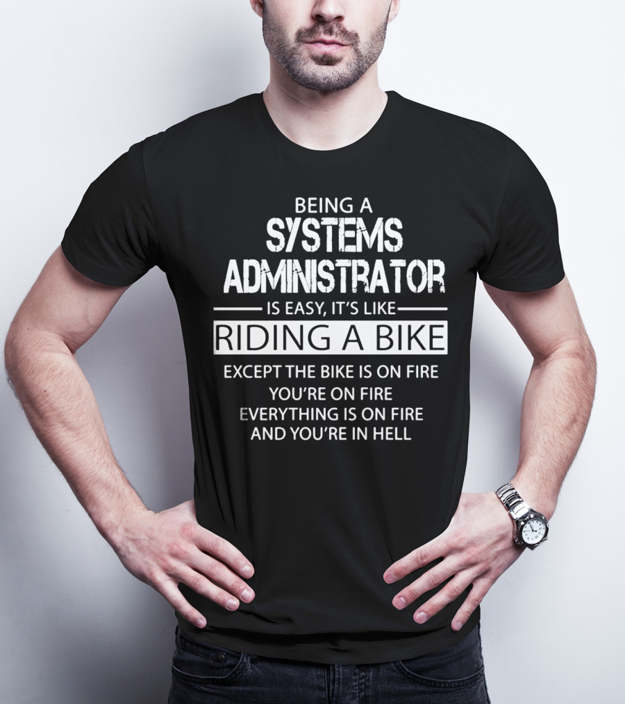 Being A Systems Administrator Is Easy It's Like Riding A Bike Except The Bike Is On Fire You're On Fire Everything Is On Fire And You're In Hell T-Shirt