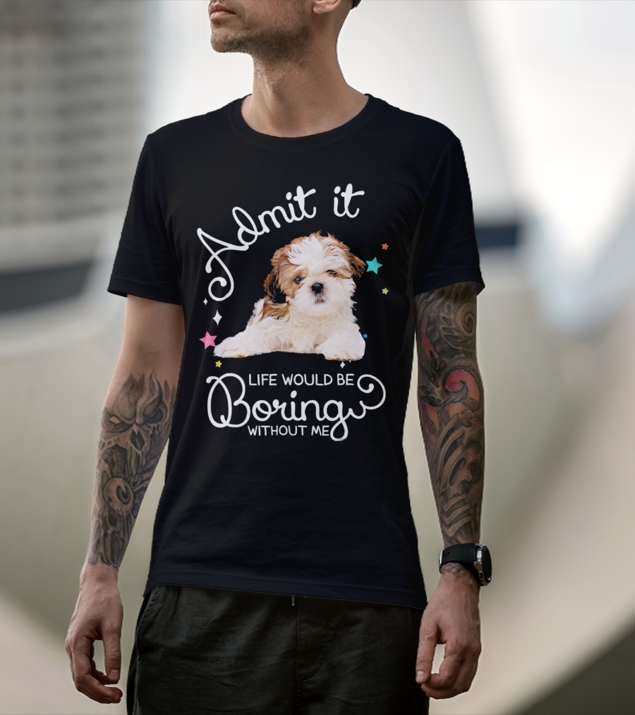 Admit It Life Would Be Boring Without Me Shih Tzu Puppy T-Shirt
