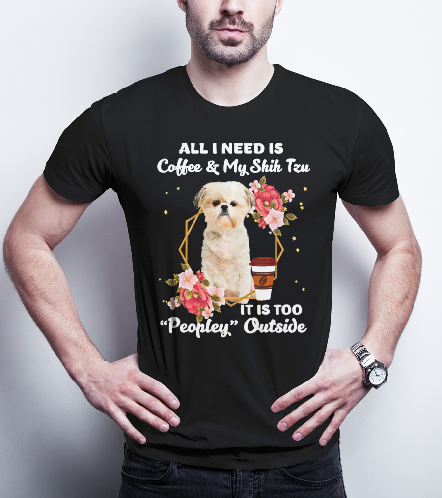 All I Need Is Coffee And My Shih Tzu It Is Too Peopley Outside T-Shirt