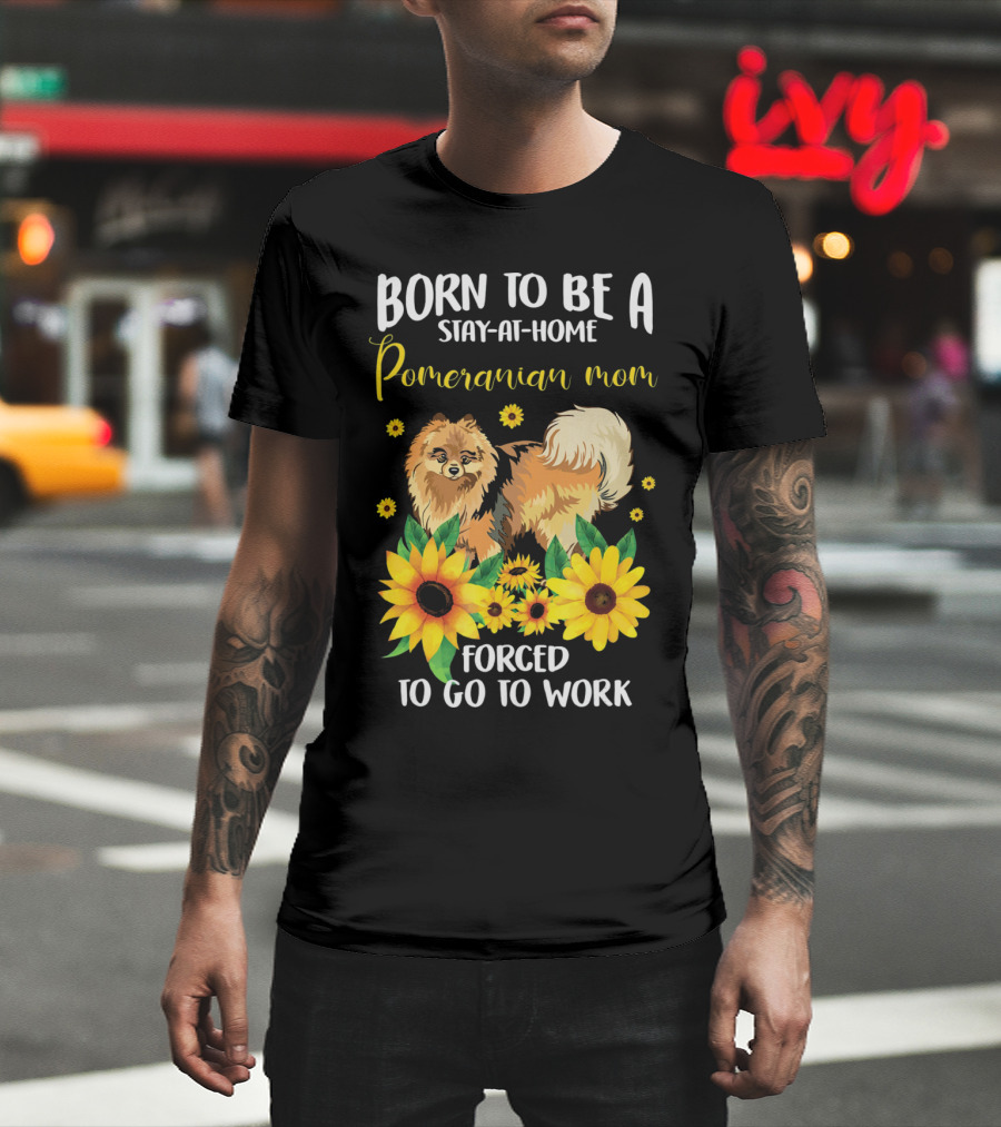 Born To Be A Stay-at-Home Pomeranian Mom Forced To Go To Work With Sunflowers T-Shirt
