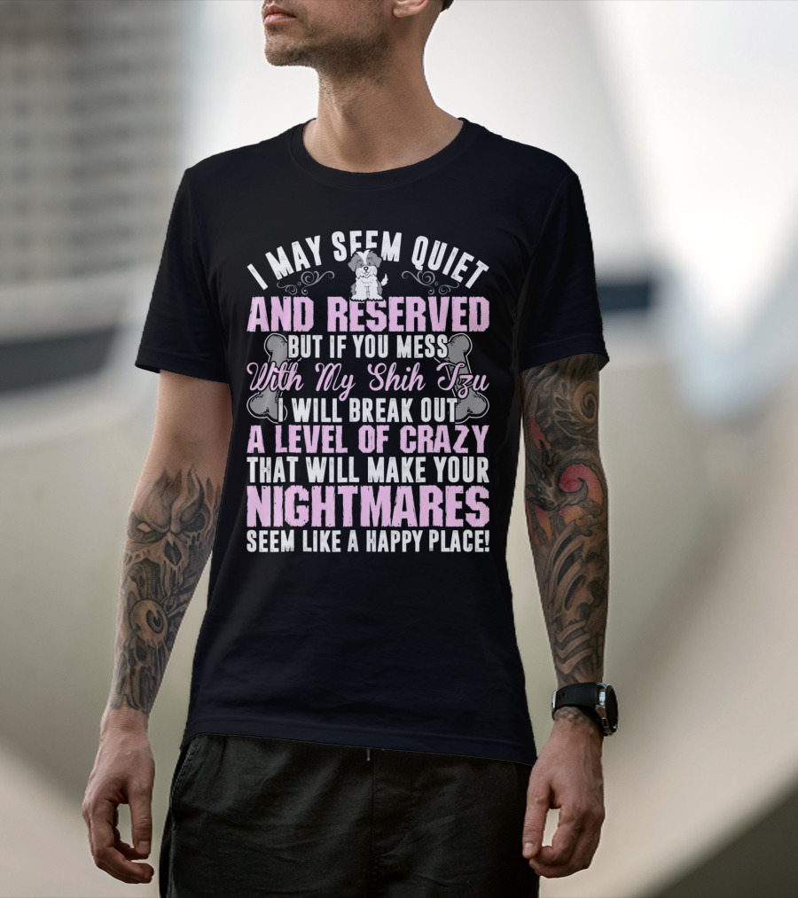 I May Seem Quiet And Reserved But If You Mess With My Shih Tzu I Will Break Out A Level Of Crazy That Will Make Your Nightmares Seem Like A Happy Place T-Shirt