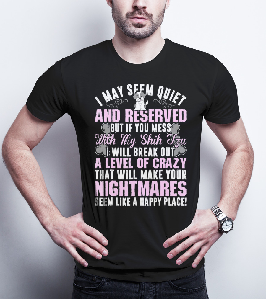 I May Seem Quiet And Reserved But If You Mess With My Shih Tzu I Will Break Out A Level Of Crazy That Will Make Your Nightmares Seem Like A Happy Place T-Shirt