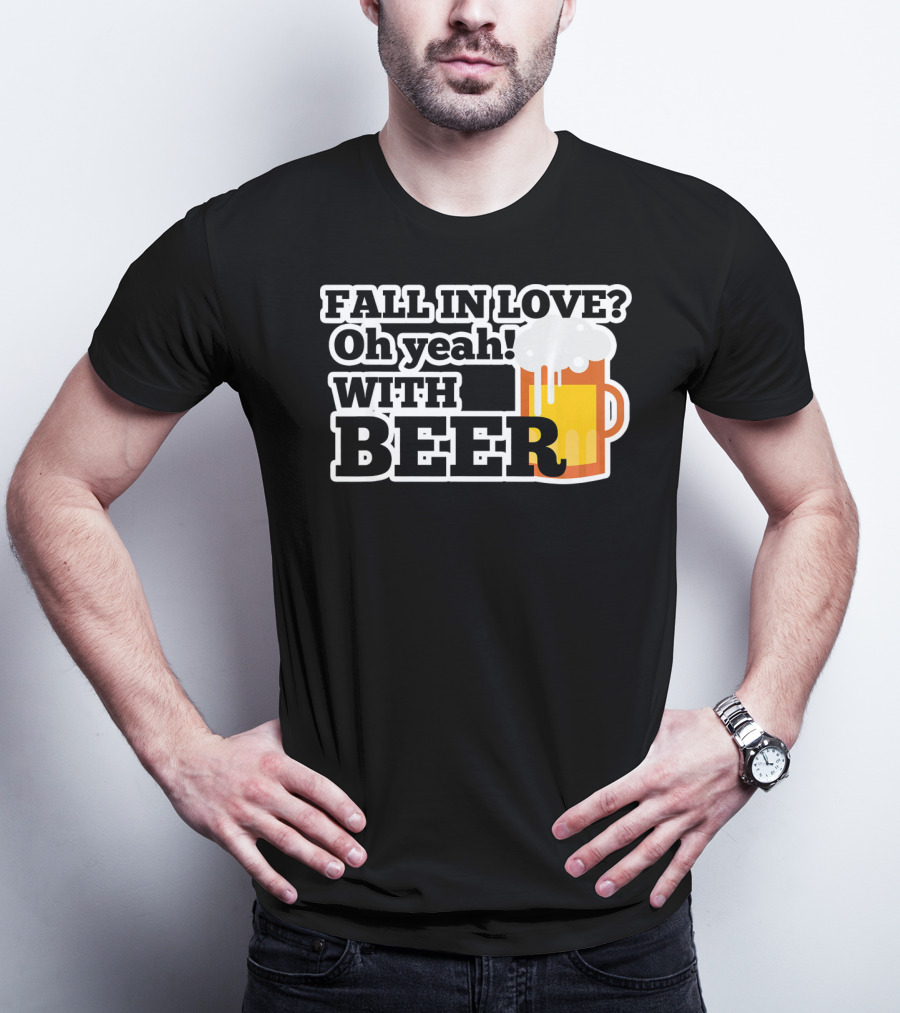FALL IN LOVE? Oh Yeah WITH BEER T-Shirt