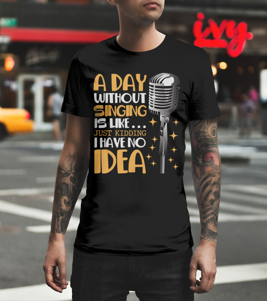 A Day Without Singing Is Like Just Kidding I Have No Idea Microphone Music Lover T-Shirt