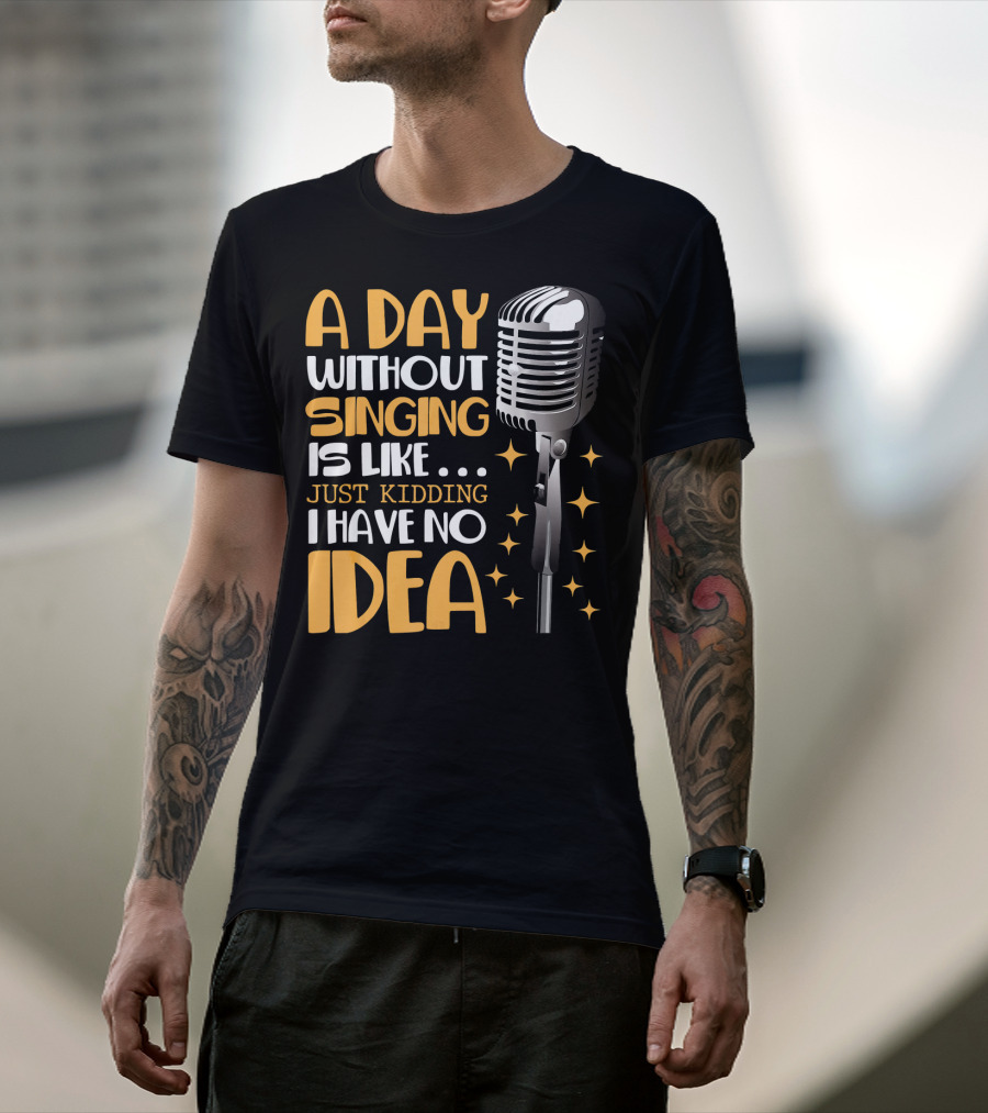 A Day Without Singing Is Like Just Kidding I Have No Idea Microphone Music Lover T-Shirt