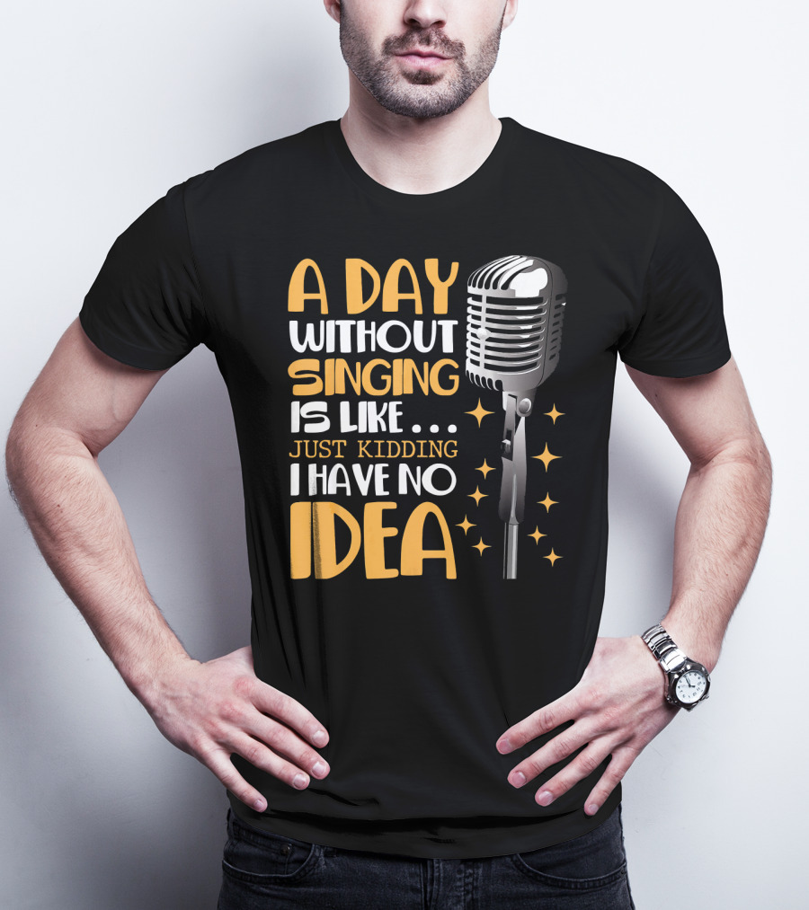 A Day Without Singing Is Like Just Kidding I Have No Idea Microphone Music Lover T-Shirt