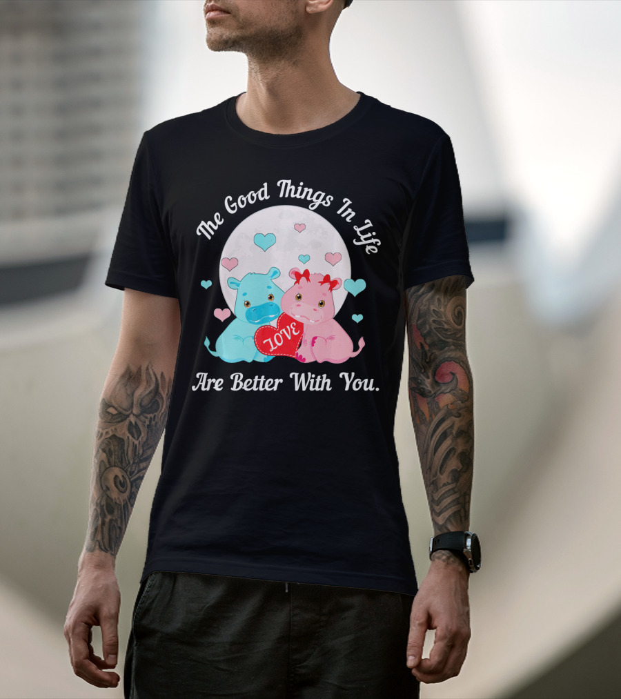 The Good Things In Life Are Better With You Cute Hippos Love Valentine T-Shirt