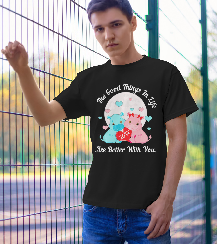 The Good Things In Life Are Better With You Cute Hippos Love Valentine T-Shirt