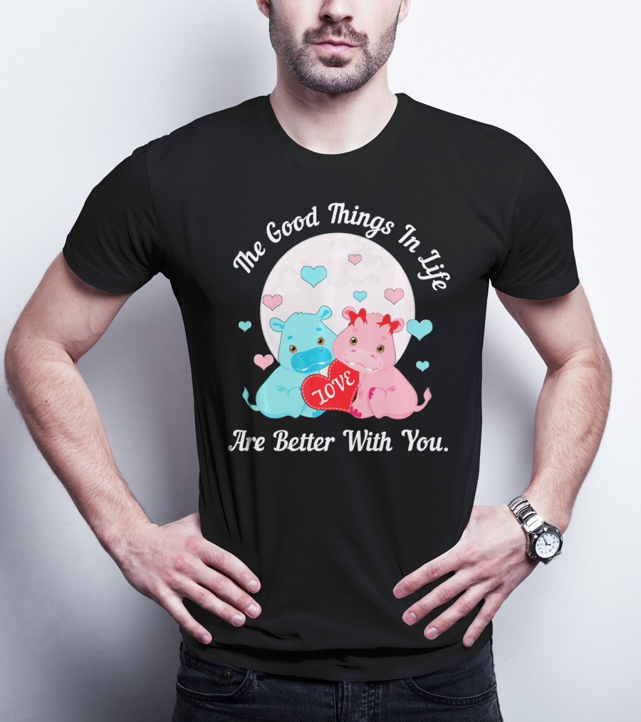 The Good Things In Life Are Better With You Cute Hippos Love Valentine T-Shirt