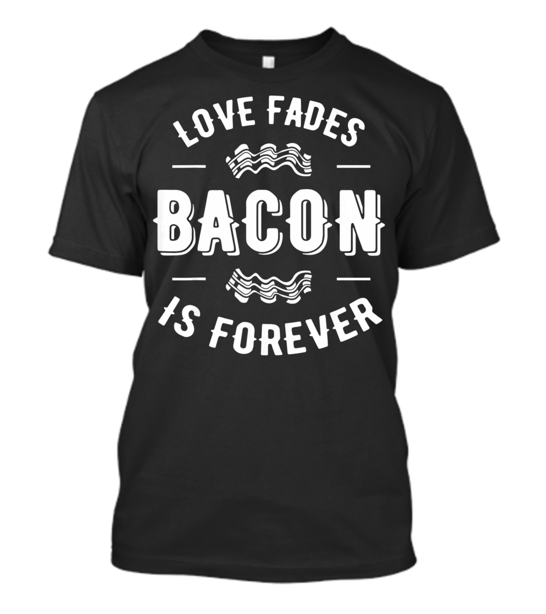 Love Fades Bacon Is Forever Funny Anti Slogan Humor T-Shirt