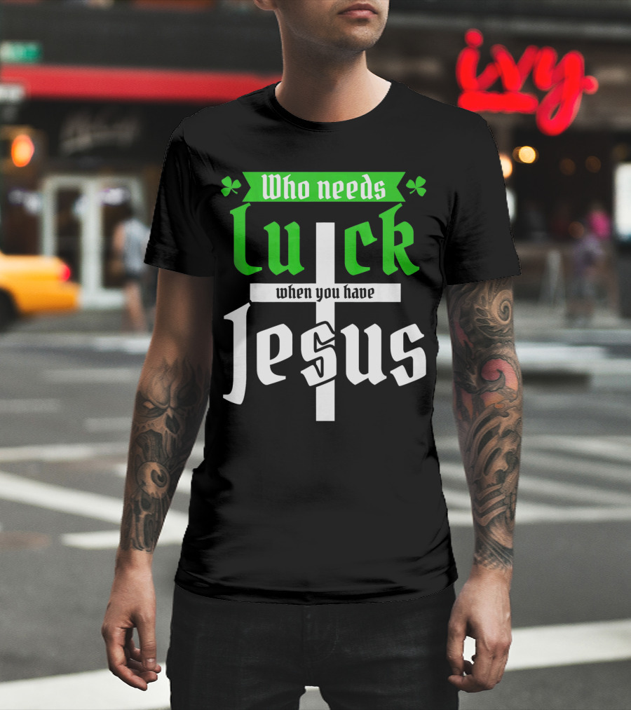 Who Needs Luck When You Have Jesus St Patricks Day Christian T-Shirt