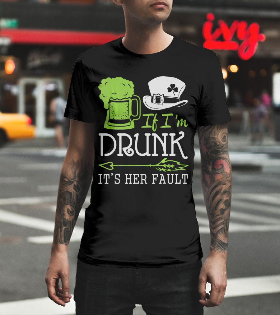If I'm Drunk It's Her Fault Green Beer And Leprechaun Hat T-Shirt