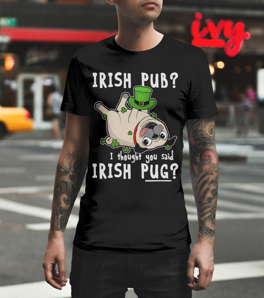 Irish Pub I Thought You Said Irish Pug With Shamrocks And Green Hat T-Shirt