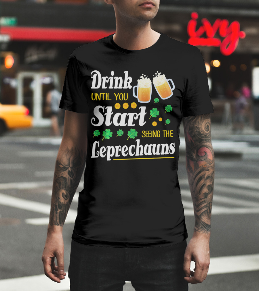 Drink Until You Start Seeing The Leprechauns Shamrocks And Beer T-Shirt