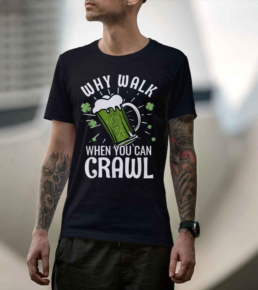 Why Walk When You Can Crawl Funny Pub Crawl St Patricks Day Be T-Shirt