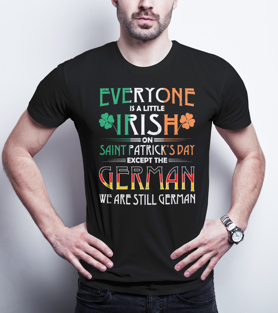 Everyone Is A Little Irish On Saint Patrick's Day Except The German We Are Still German T-Shirt