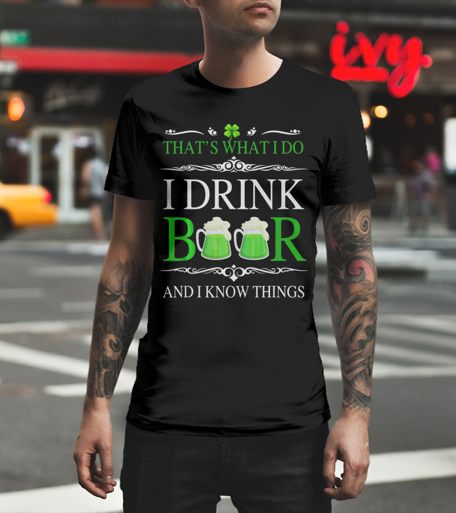 THAT'S WHAT I DO I DRINK BEER AND I KNOW THINGS ST PATRICK'S DAY SHAMROCKS T-Shirt