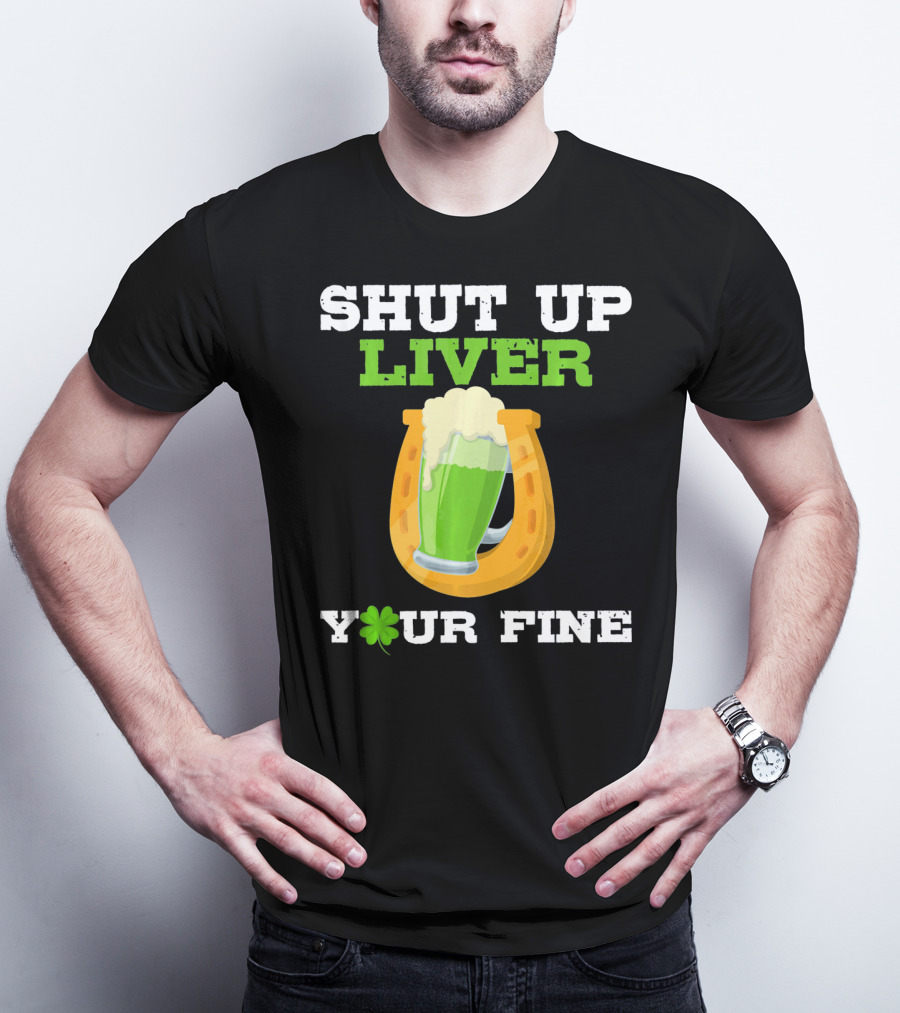 Shut Up Liver Your Fine St Patrick Day Pictures T-Shirt