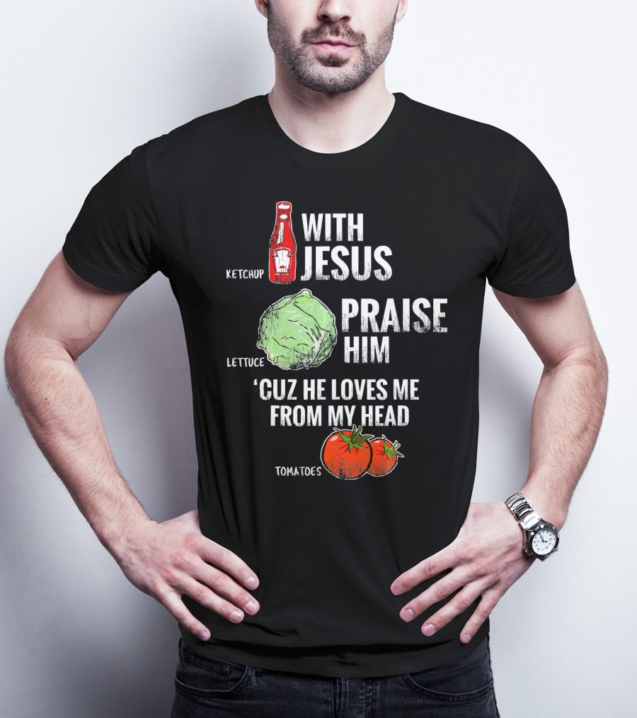 Ketchup Lettuce Tomatoes With Jesus Praise Him 'Cuz He Loves Me From My Head T-Shirt