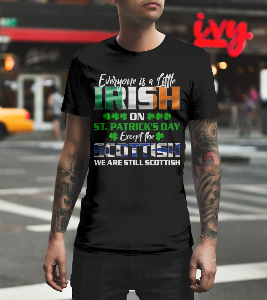 Everyone Is A Little Irish On St. Patrick's Day Except The Scottish We Are Still Scottish T-Shirt