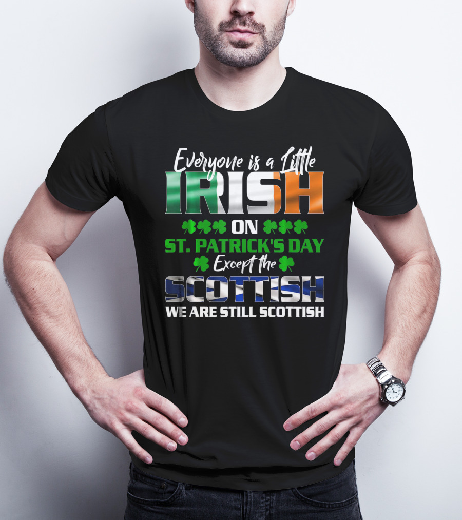 Everyone Is A Little Irish On St. Patrick's Day Except The Scottish We Are Still Scottish T-Shirt