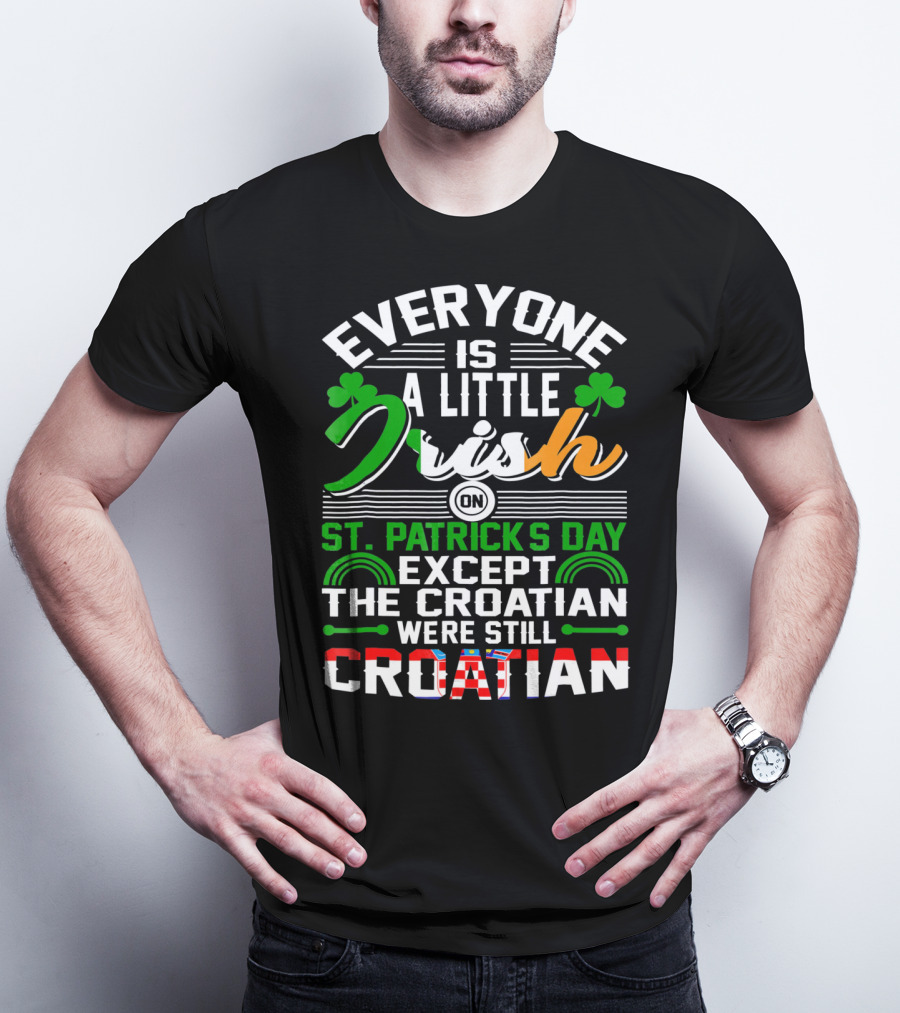 Everyone Is A Little Irish On St. Patrick's Day Except The Croatian Were Still Croatian T-Shirt