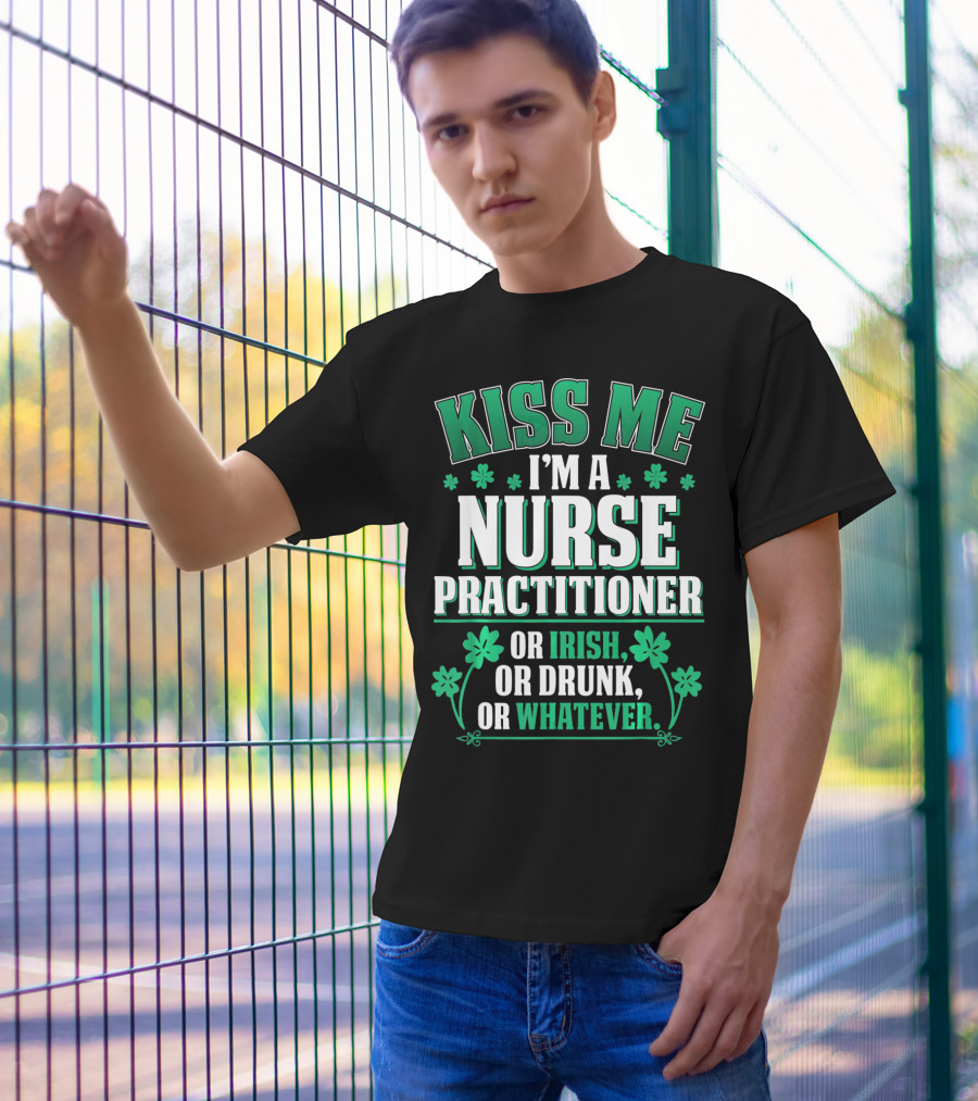 Kiss Me I'm A Nurse Practitioner Or Irish Or Drunk Or Whatever T-Shirt