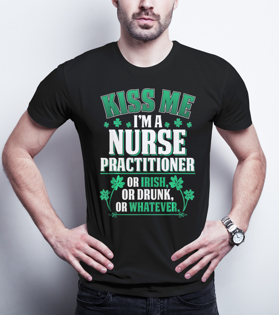 Kiss Me I'm A Nurse Practitioner Or Irish Or Drunk Or Whatever T-Shirt