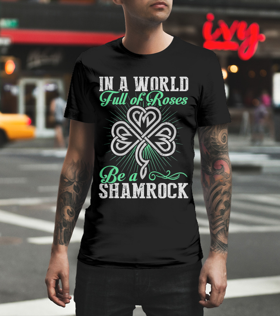 In A World Full Of Roses Be A Shamrock Shamrock T-Shirt
