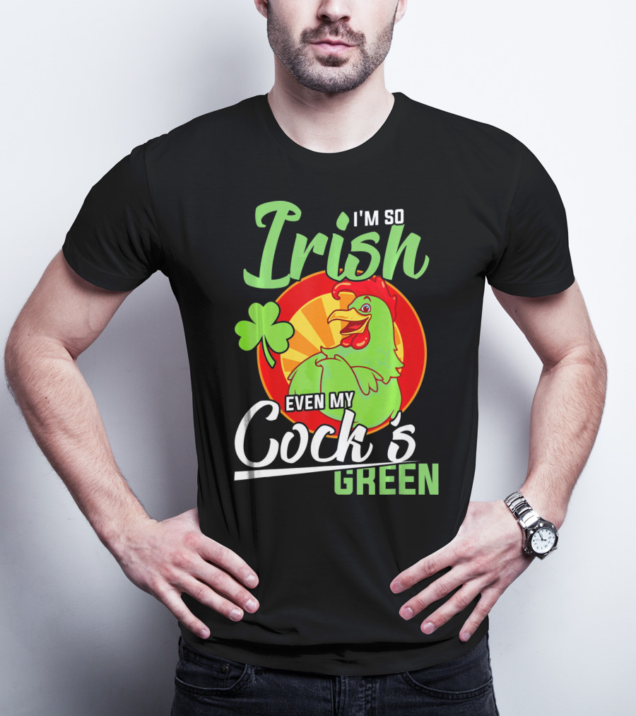 I'm So Irish Even My Cock's Green With Shamrock And Funny Rooster T-Shirt