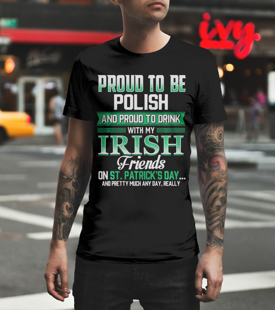 Proud To Be Polish And Proud To Drink With My Irish Friends On St. Patrick's Day And Pretty Much Any Day T-Shirt