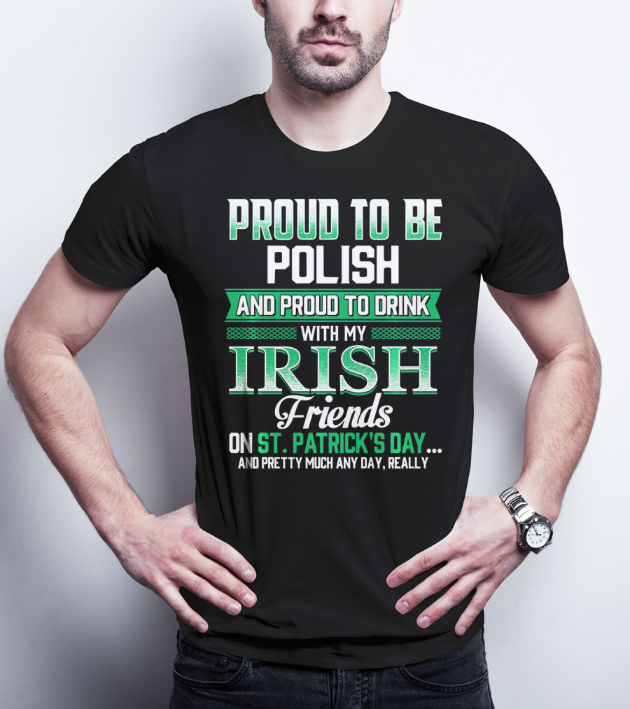 Proud To Be Polish And Proud To Drink With My Irish Friends On St. Patrick's Day And Pretty Much Any Day T-Shirt
