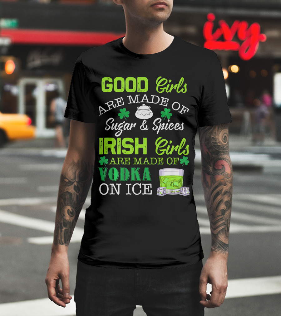 Good Girls Are Made Of Sugar And Spices Irish Girls Are Made Of Vodka On Ice T-Shirt