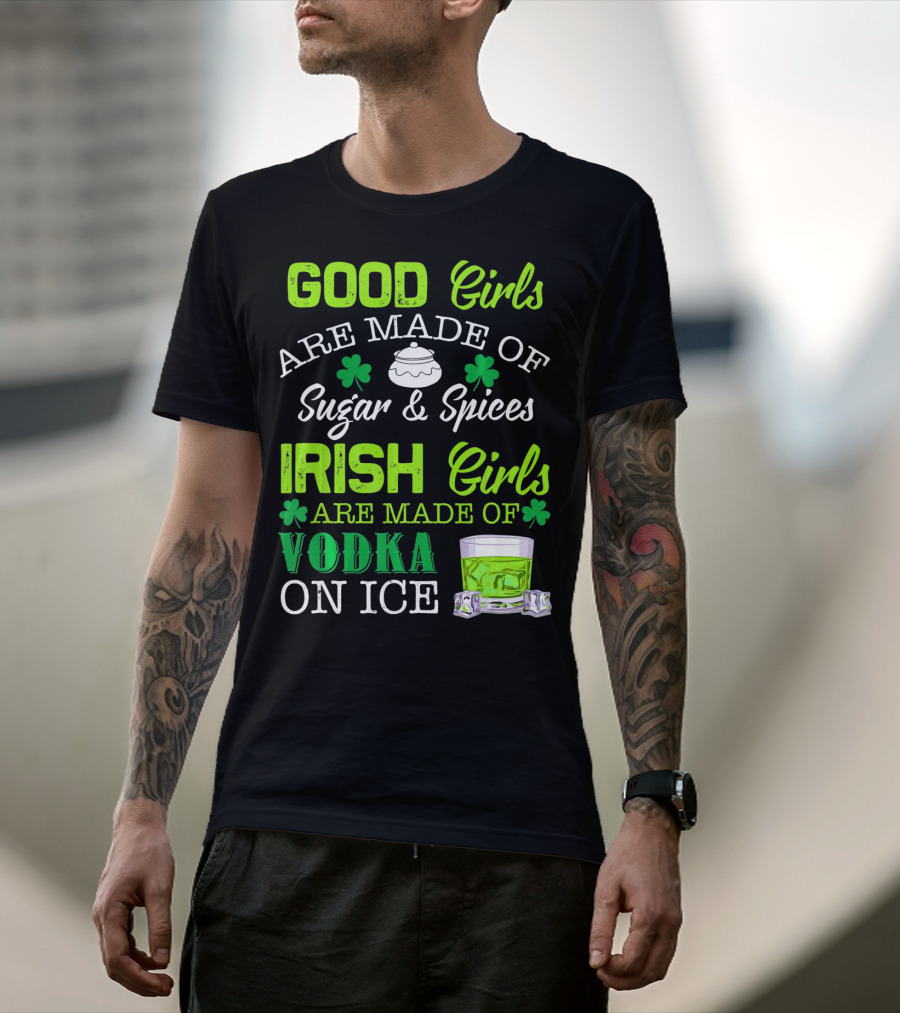 Good Girls Are Made Of Sugar And Spices Irish Girls Are Made Of Vodka On Ice T-Shirt