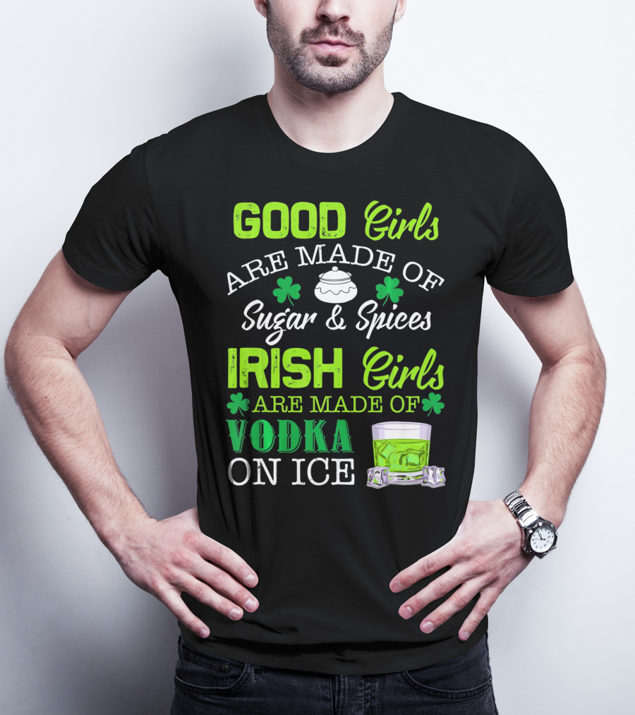 Good Girls Are Made Of Sugar And Spices Irish Girls Are Made Of Vodka On Ice T-Shirt