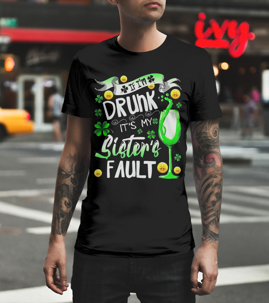 If I'm Drunk It's My Sister's Fault Shamrocks And Drink T-Shirt