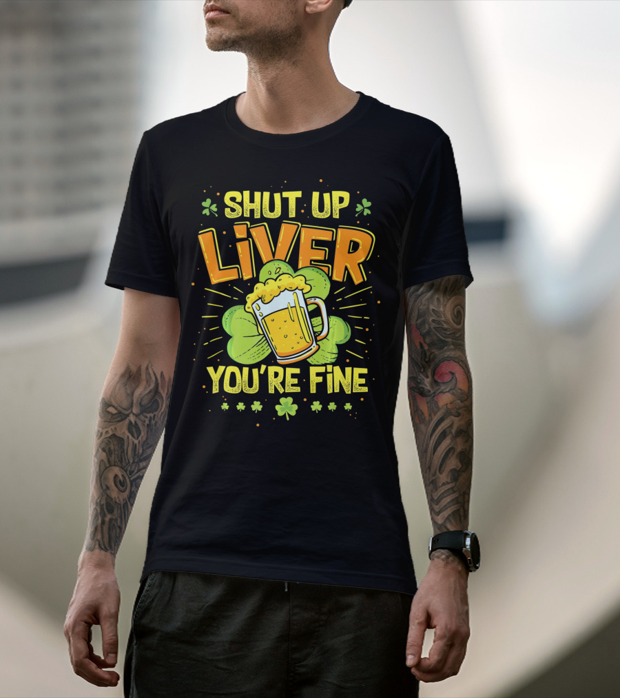 Shut Up Liver You're Fine Saint Patrick's Day Ireland Beer Shamrock T-Shirt
