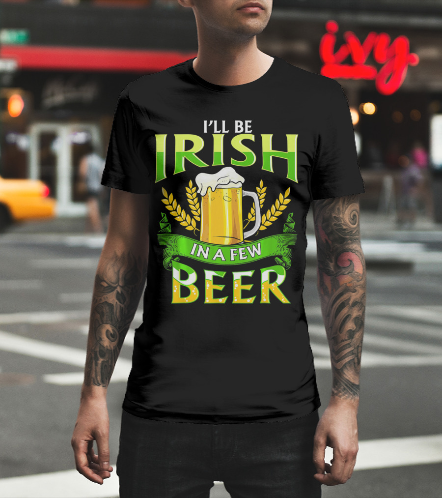 I'll Be Irish In A Few Beer T-Shirt