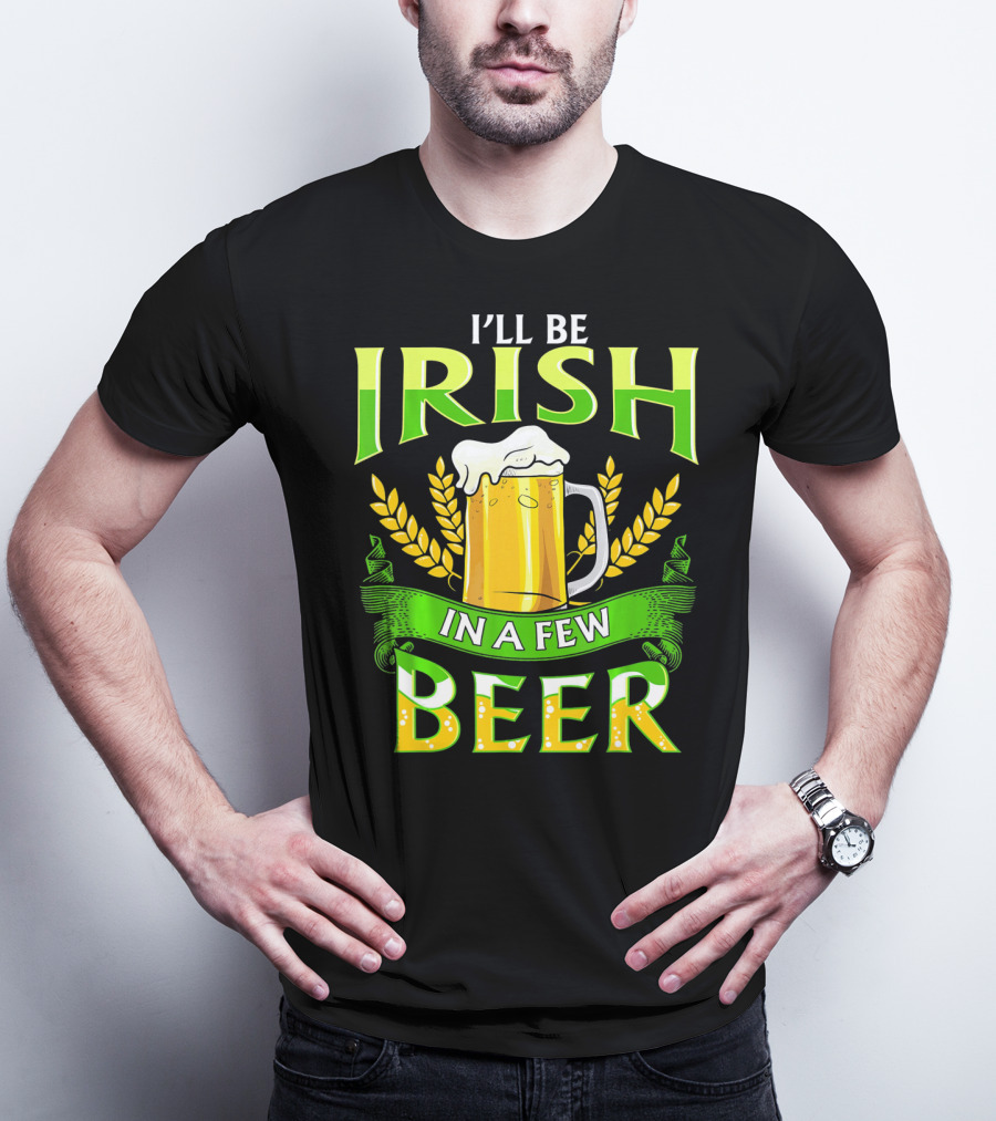 I'll Be Irish In A Few Beer T-Shirt
