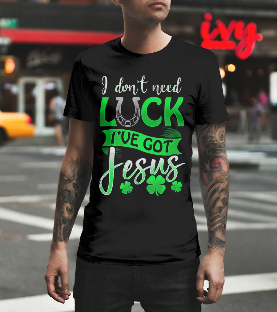 I Don't Need Luck I've Got Jesus St Patrick's Day Christian T-Shirt