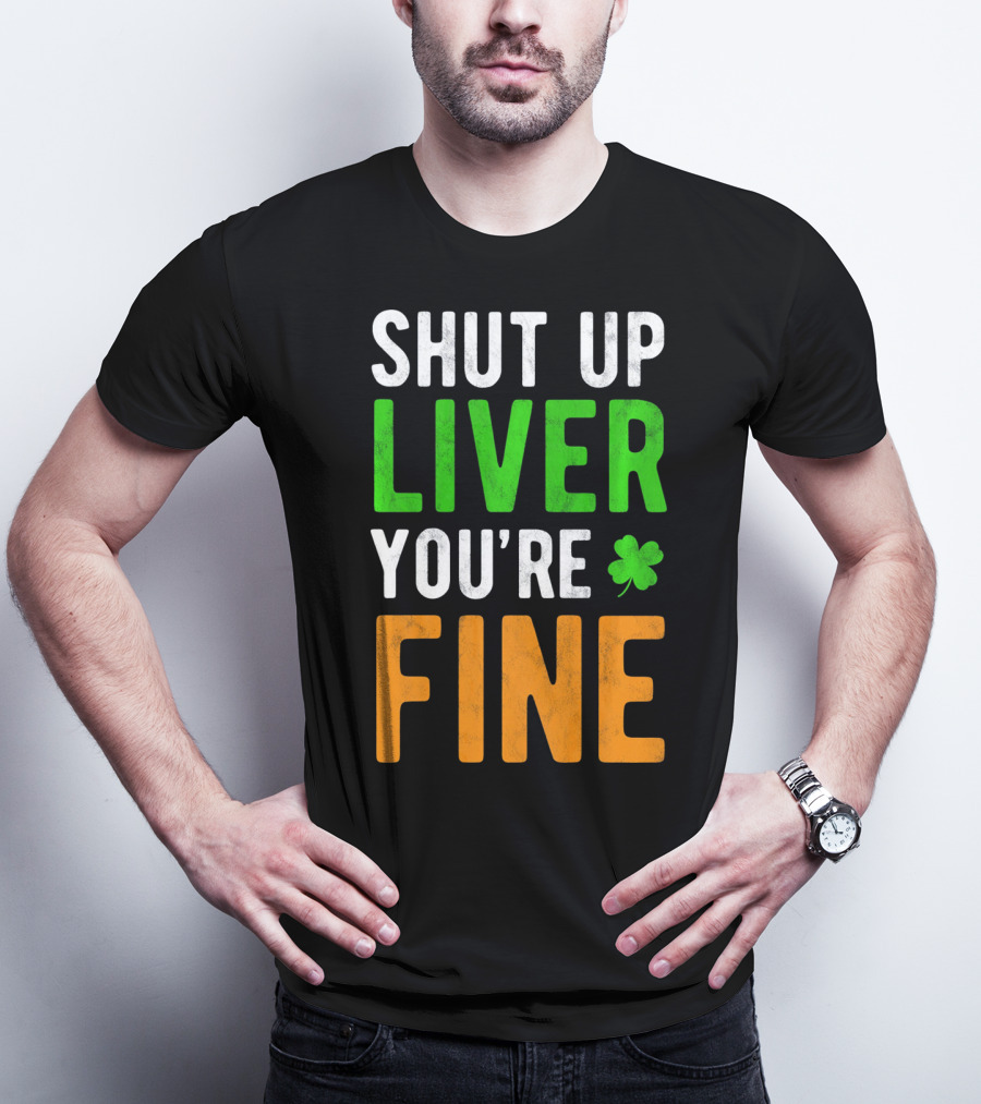 SHUT UP LIVER YOU'RE FINE St Patricks Day Shamrock T-Shirt