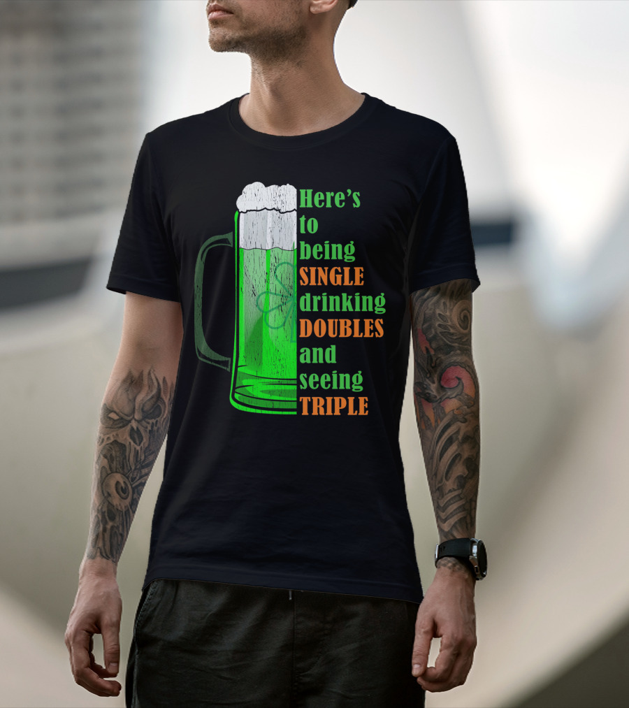 Here's To Being Single Drinking Doubles And Seeing Triple Irish St. Paddys T-Shirt