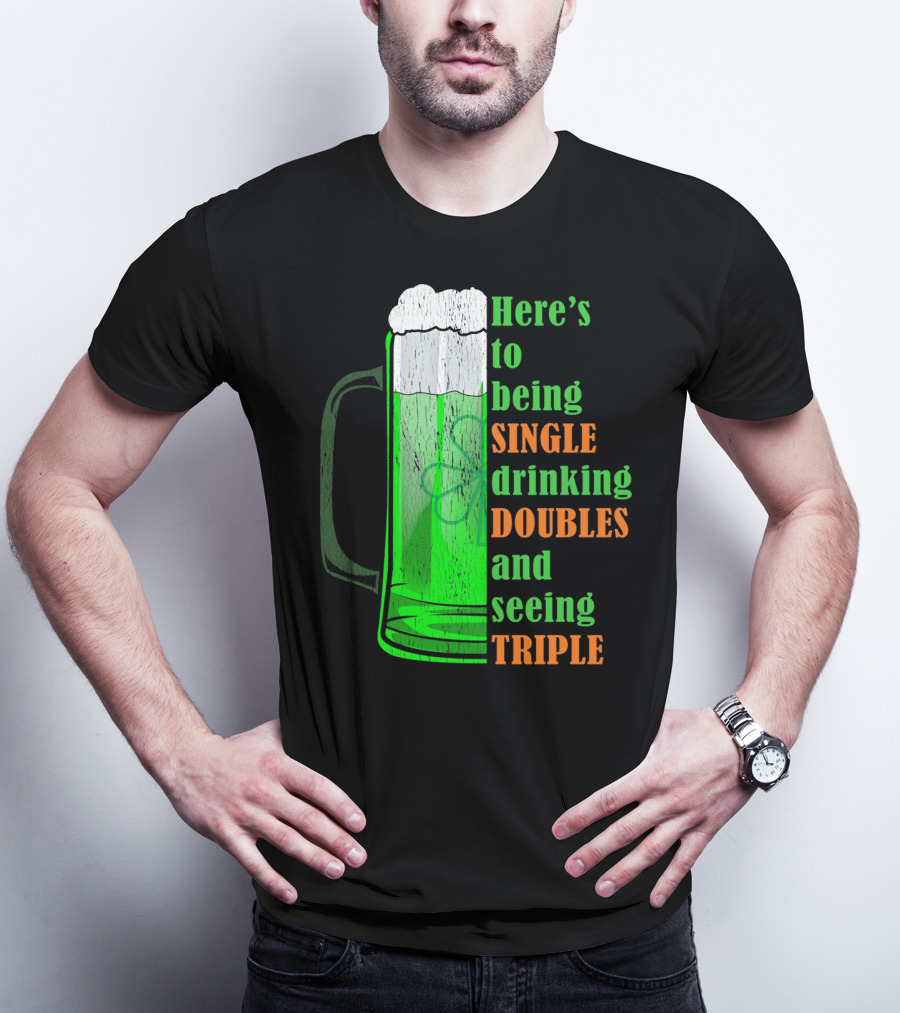 Here's To Being Single Drinking Doubles And Seeing Triple Irish St. Paddys T-Shirt