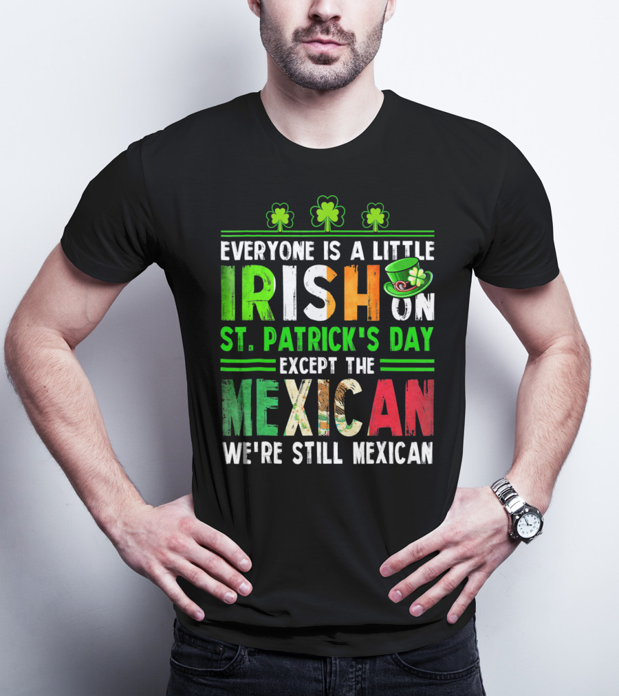 Everyone Is A Little Irish On St. Patrick's Day Except The Mexican We're Still Mexican T-Shirt