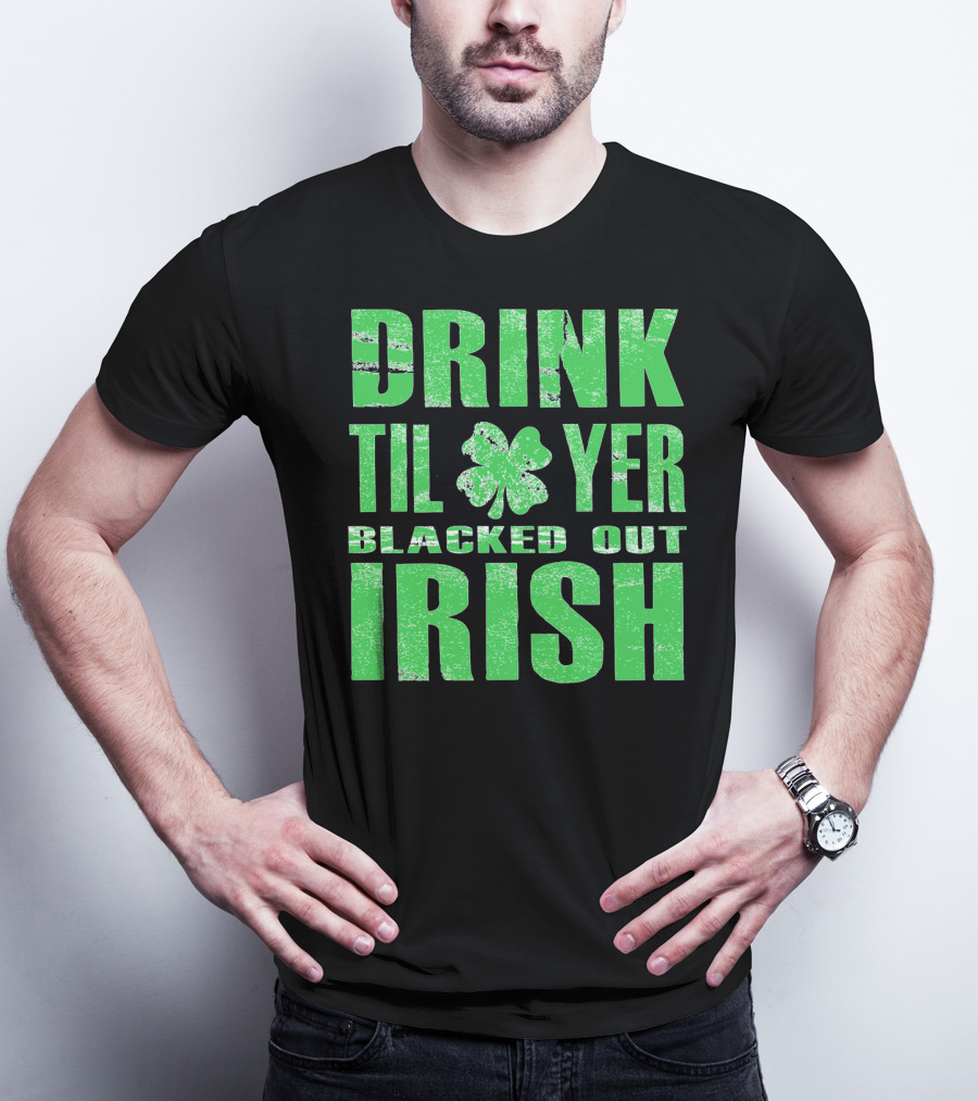 Drink Til Yer Blacked Out Irish St. Patrick's Day T-Shirt